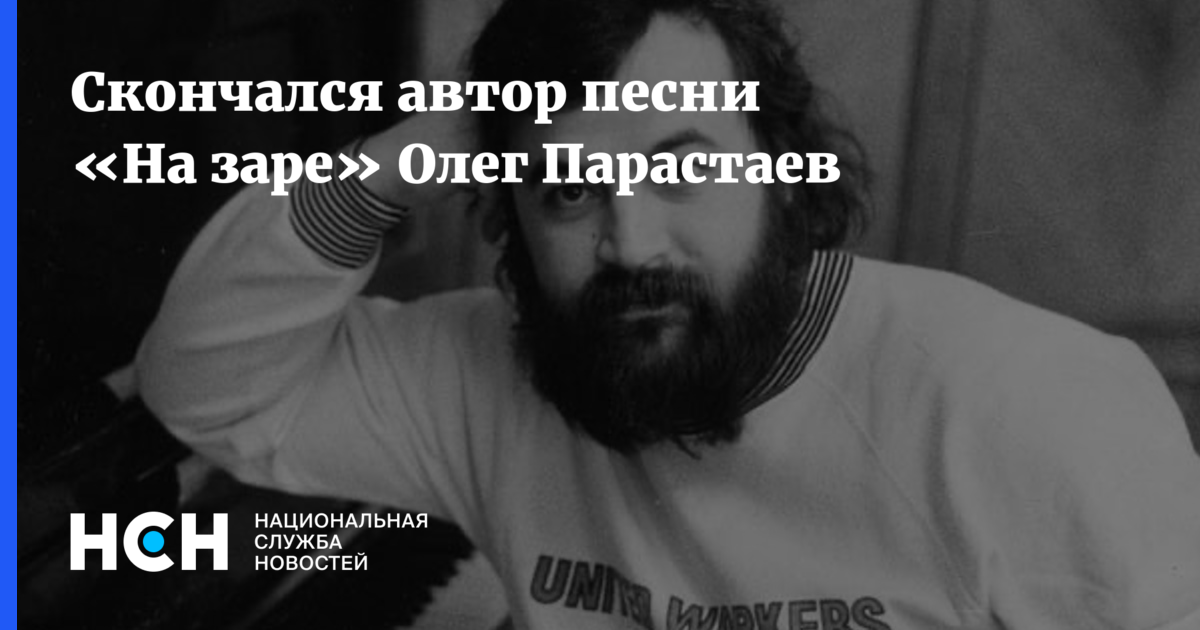 Скончался автор песни «На заре» Олег Парастаев