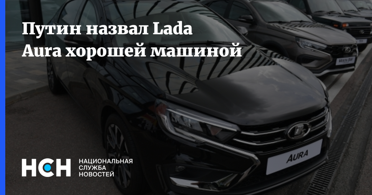 Путин назвал Lada Aura хорошей машиной