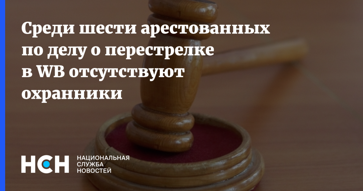 Среди шести арестованных по делу о перестрелке в WB отсутствуют охранники